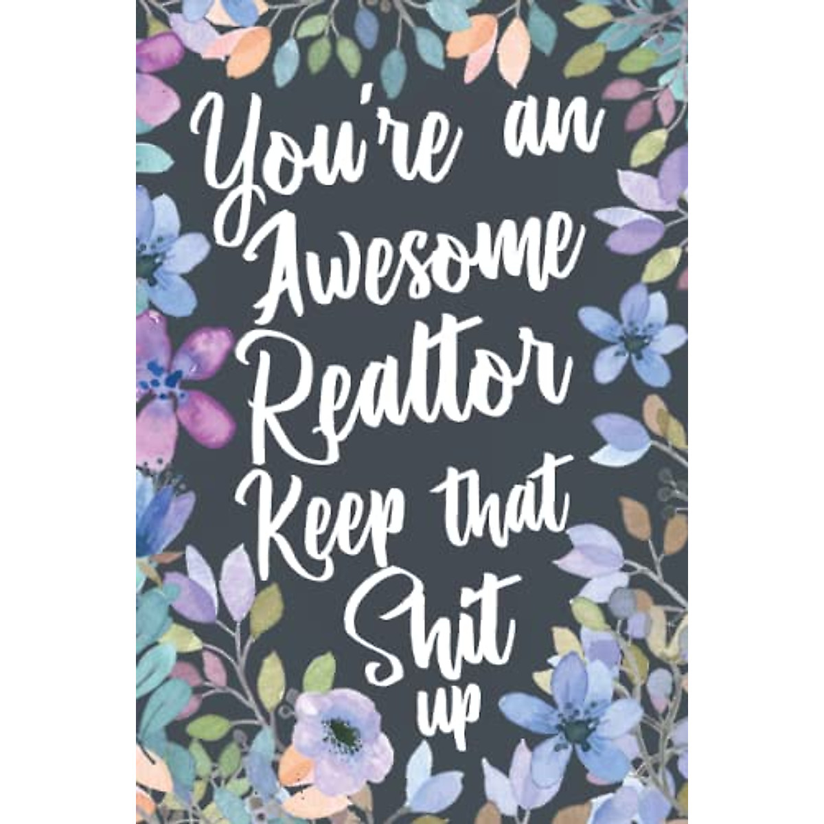 You're An Awesome Realtor Keep That Shit Up: Funny Joke Appreciation Gift Idea for Realtors. Sarcastic Thank You Gag Notebook Journal & Sketch Diary Present.