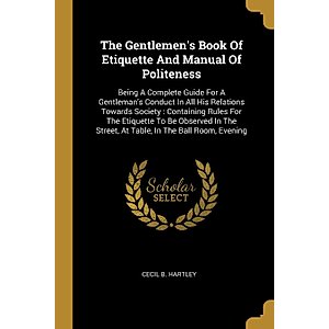 The Gentlemen's Book Of Etiquette And Manual Of Politeness: Being A Complete Guide For A Gentleman's Conduct In All His Relations Towards Society : ... Street, At Table, In The Ball Room, Evening