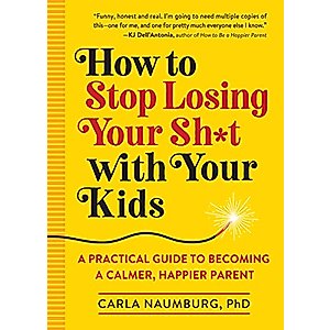 How to Stop Losing Your Sh*t with Your Kids: A Practical Guide to Becoming a Calmer, Happier Parent