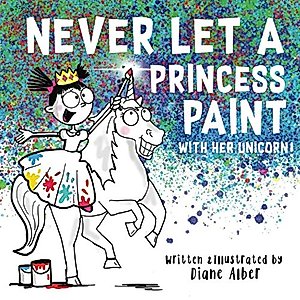 Never Let a Princess Paint with Her Unicorn! (Funny Unicorn Picture Book series For Ages 4-8)