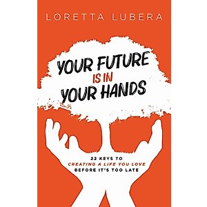 Your Future Is In Your Hands: 22 Keys To Creating A Life You Love Before It’s Too Late