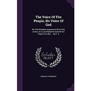 The Voice Of The People, No Voice Of God: Or, The Mistaken Arguments Of A Fiery Zealot, In A Late Pamphlet Entitl'd Vox Populi, Vox Dei, ... By F. A