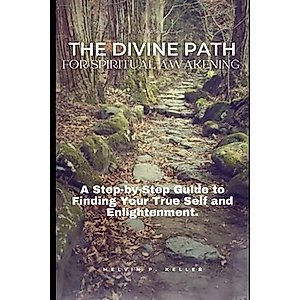 THE DIVINE PATH FOR SPIRITUAL AWAKENING: A Step-by-Step Guide to Finding Your True Self and Enlightenment.