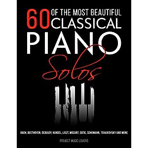 60 Of The Most Beautiful Classical Piano Solos: Bach, Beethoven, Debussy, Handel, Liszt, Mozart, Satie, Schumann, Tchaikovsky and more (Music Masterpieces)