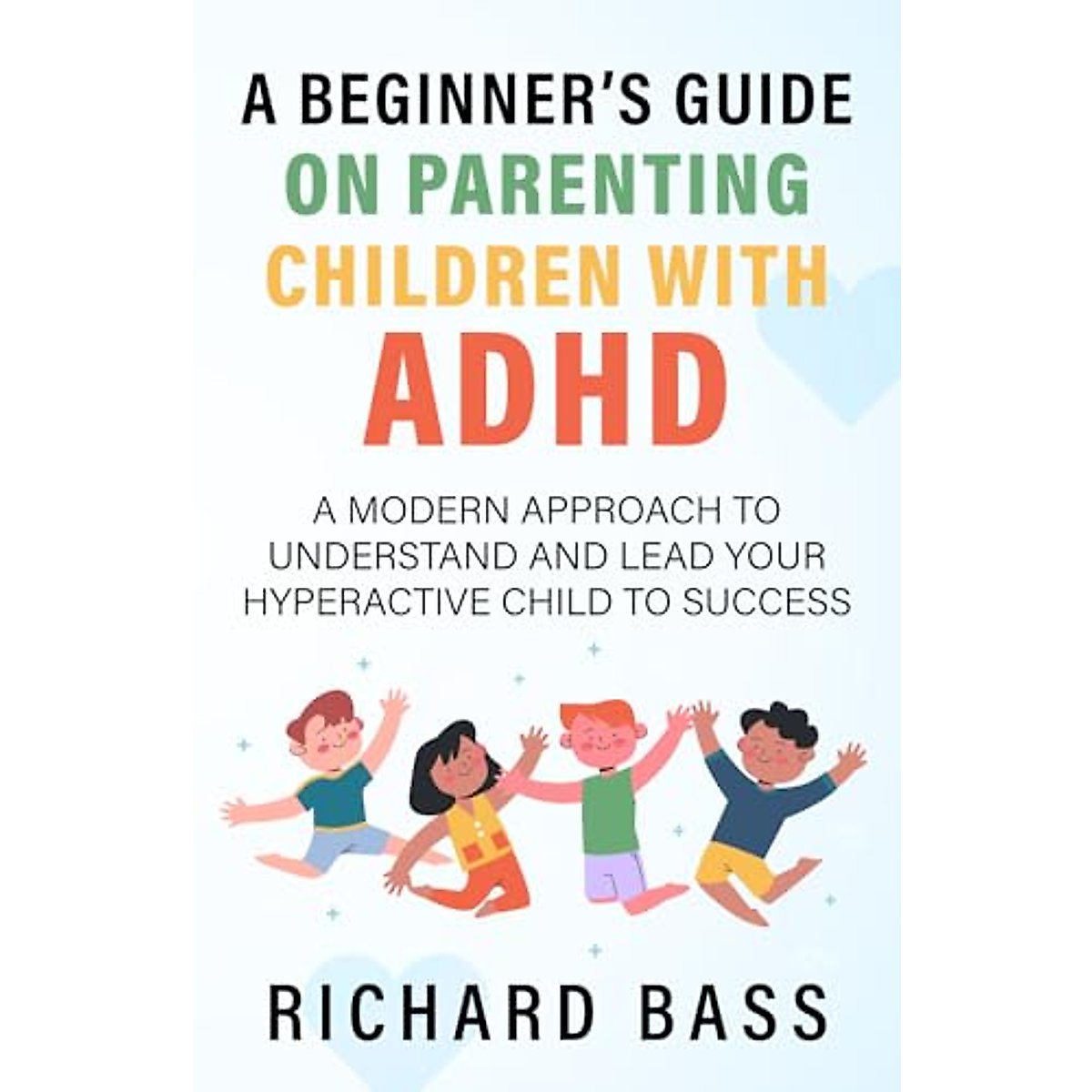 A Beginner's Guide on Parenting Children with ADHD: A Modern Approach to Understand and Lead your Hyperactive Child to Success (Successful Parenting)