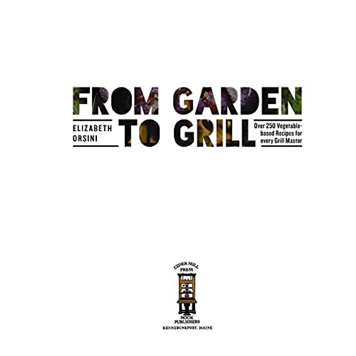 From Garden to Grill: Over 250 Vegetable-based Recipes for Every Grill Master (Spring Cookbook, Summer Recipes, Gardening Meals, Vegetarian Cooking, Homemade Natural Foods)