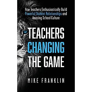 TEACHERS CHANGING THE GAME: How Teachers Enthusiastically Build Powerful Student Relationships and Amazing School Culture