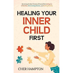 Healing Your Inner Child First: Becoming the Best Version of Yourself by Letting Go of the Past, Overcoming Trauma, and Feeling Worthy (The Power of Healing)
