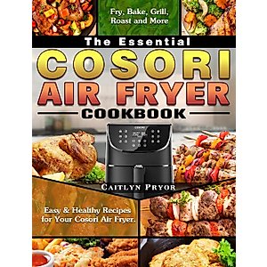 The Essential Cosori Air Fryer Cookbook: Easy & Healthy Recipes for Your Cosori Air Fryer. ( Fry, Bake, Grill, Roast and More )