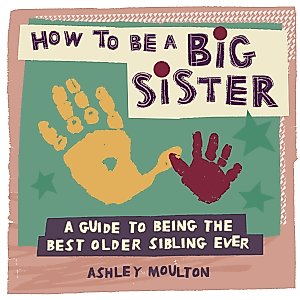 How to Be a Big Sister: A Guide to Being the Best Older Sibling Ever