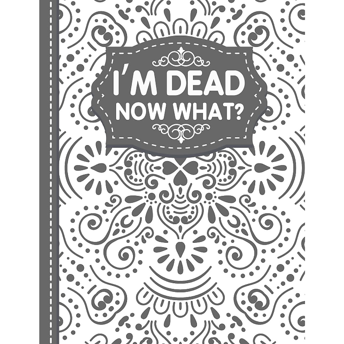 I'm Dead Now What?: End of life organizer with all your important information (personal and family info, business affairs, Personal wishes, Final preparations…)