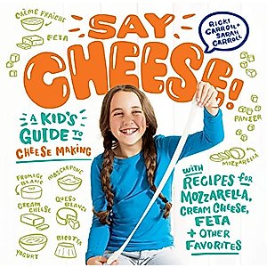 Say Cheese!: A Kid’s Guide to Cheese Making with Recipes for Mozzarella, Cream Cheese, Feta & Other Favorites