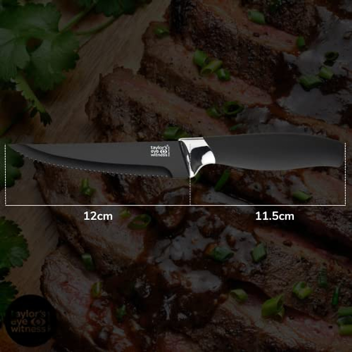 Steak Knives Set of 4 - Brooklyn by Taylors Eye Witness. Serrated black ceramic-coated blade with chrome-plated bolster. Corrosion-Free, Easy Clean Ceramic Coating. Soft Grip Handle. 2 Year Guarantee