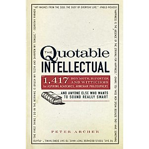 The Quotable Intellectual: 1,417 Bon Mots, Ripostes, and Witticisms for Aspiring Academics, Armchair Philosophers…And Anyone Else Who Wants to Sound Really Smart