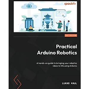 Practical Arduino Robotics: A hands-on guide to bringing your robotics ideas to life using Arduino