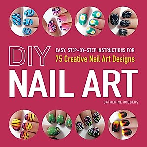 DIY Nail Art: Easy, Step-by-Step Instructions for 75 Creative Nail Art Designs