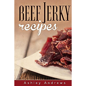 Beef Jerky Recipes: Homemade Beef Jerky, Turkey Jerky, Buffalo Jerky, Fish Jerky, and Venison Jerky Recipes