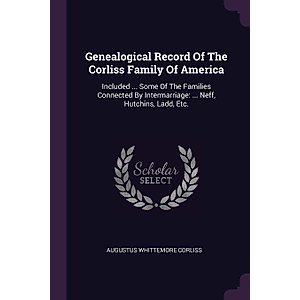 Genealogical Record Of The Corliss Family Of America: Included ... Some Of The Families Connected By Intermarriage: ... Neff, Hutchins, Ladd, Etc.