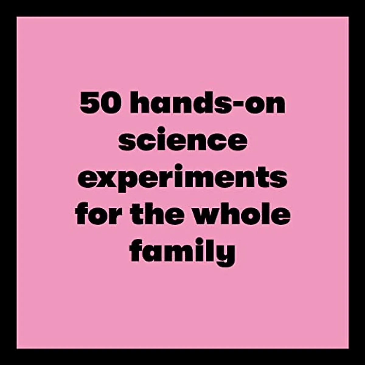 Stay Curious and Keep Exploring: 50 Amazing, Bubbly, and Creative Science Experiments to Do with the Whole Family