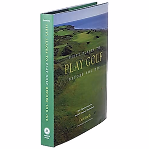 Fifty Places to Play Golf Before You Die: Golf Experts Share the World's Greatest Destinations