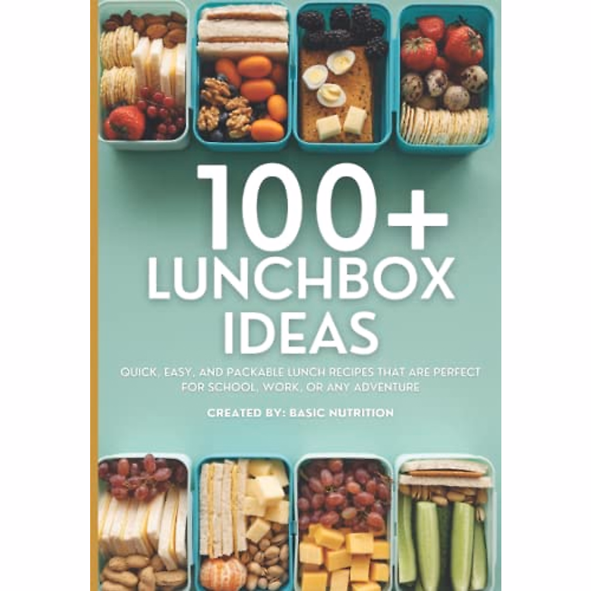 100+ Lunchbox Ideas: Quick, Easy, and Packable Lunch Recipes that are Perfect for School, Work or Any Adventure