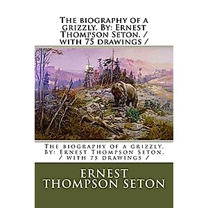The biography of a grizzly. By: Ernest Thompson Seton. / with 75 drawings /