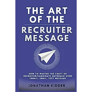 The Art of the Recruiter Message: How to Master the Craft of Recruiter Outreach over InMail, Email, Text Message