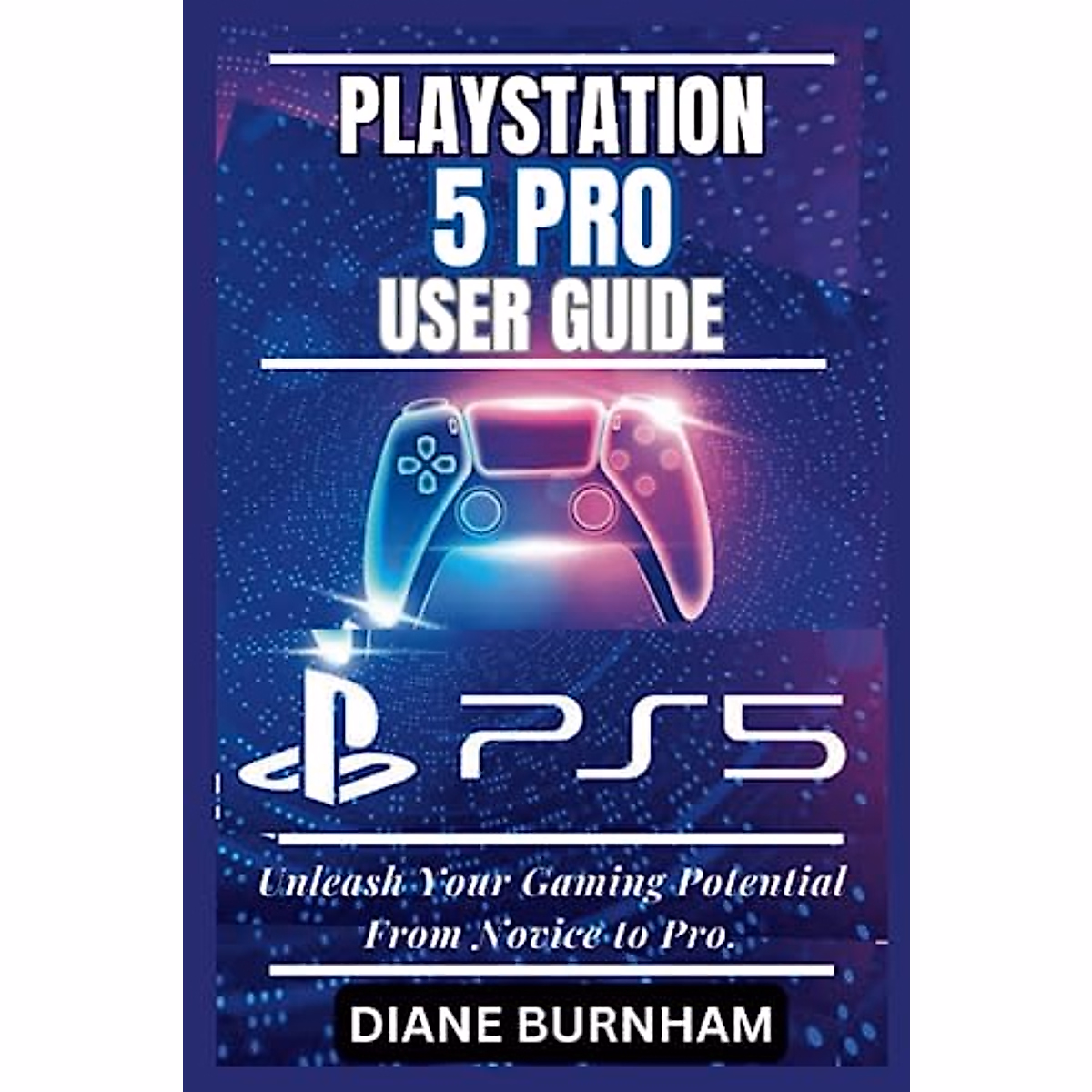 PLAYSTATION 5 PRO USER GUIDE: Unleash Your Gaming Potential From Novice to Pro.