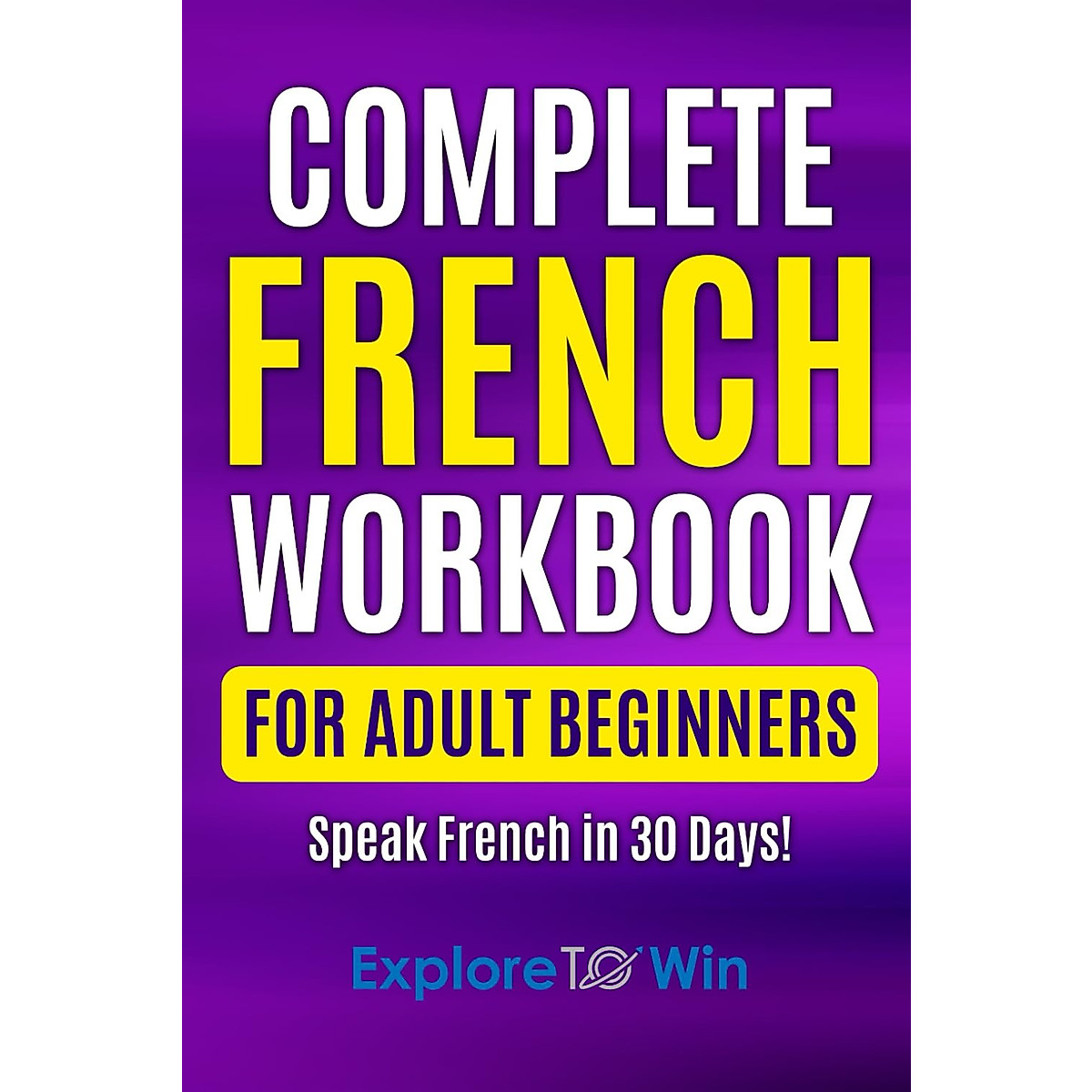 Complete French Workbook for Adult Beginners: Your Proven Guide to Speaking French in 30 Days!