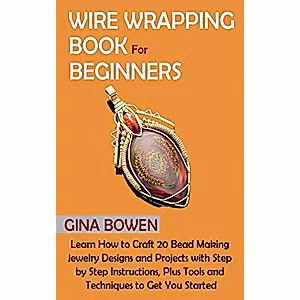 Wire Wrapping Book for Beginners: Learn How to Craft 20 Bead Making Jewelry Designs and Projects with Step by Step Instructions, Plus Tools and Techniques to Get You Started