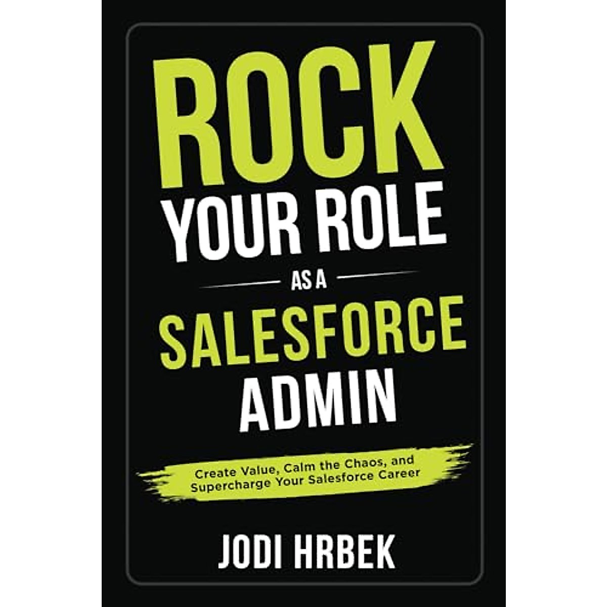 Rock your Role as a Salesforce Admin: Create Value, Calm the Chaos, and Supercharge your Salesforce Career