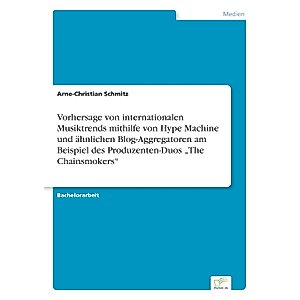 Vorhersage von internationalen Musiktrends mithilfe von Hype Machine und ähnlichen Blog-Aggregatoren am Beispiel des Produzenten-Duos "The Chainsmokers" (German Edition)