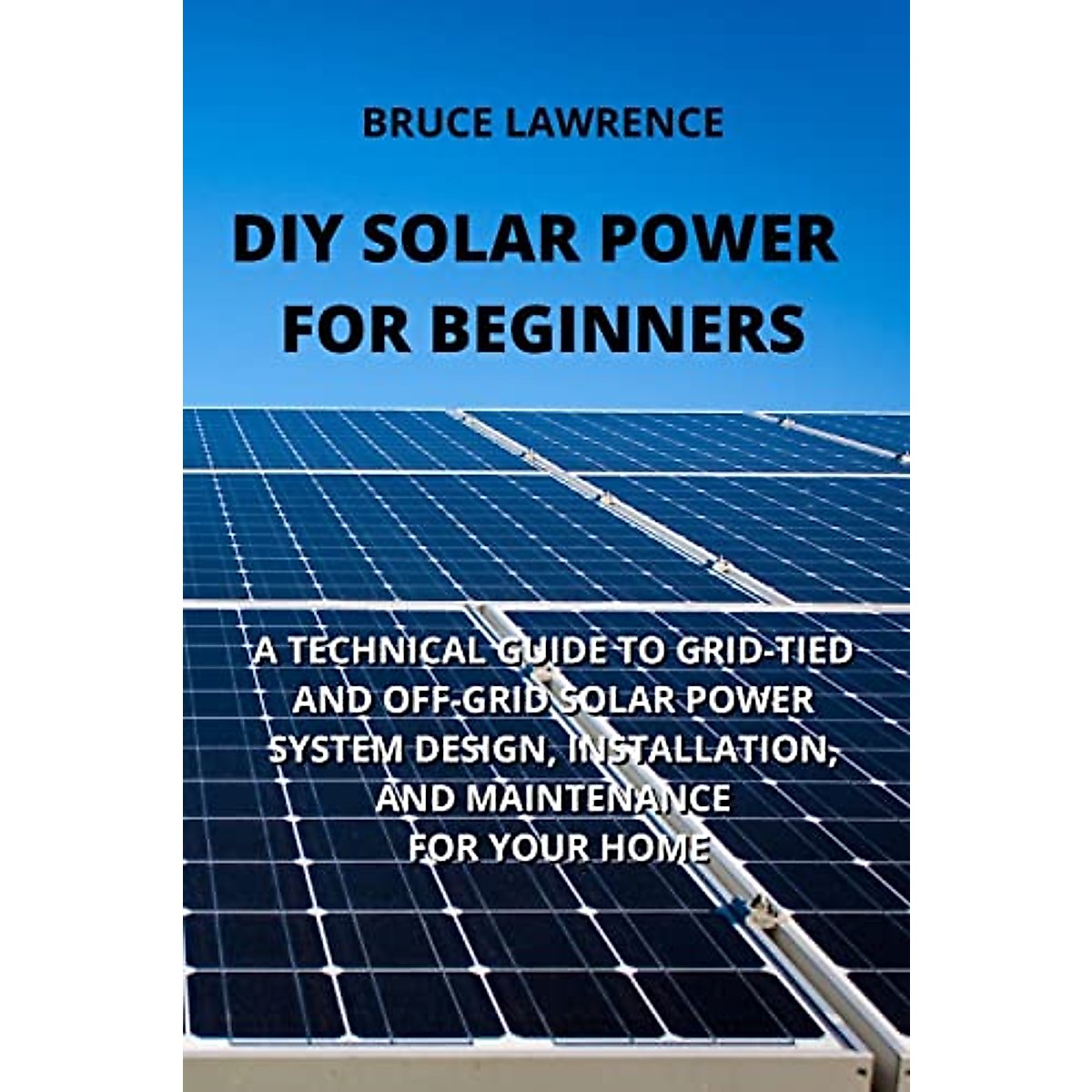 DIY Solar Power for Beginners: A Technical Guide to Grid-Tied and Off-Grid Solar Power System Design, Installation, and Maintenance for Your Home