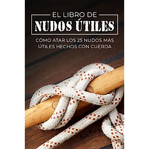 El Libro de Nudos Útiles: Cómo Atar los 25 Nudos Más Útiles Hechos con Cuerda (Escape, Evasión Y Supervivencia) (Spanish Edition)