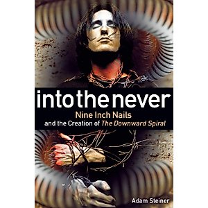 Into The Never: Nine Inch Nails And The Creation Of The Downward Spiral