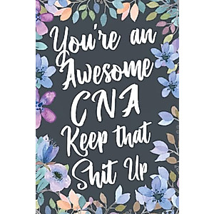 You're An Awesome CNA Keep That Shit Up: Funny Joke Appreciation & Encouragement Gift Idea for Certified Nursing Assistants. Thank You Gag Notebook Journal & Sketch Diary Present.