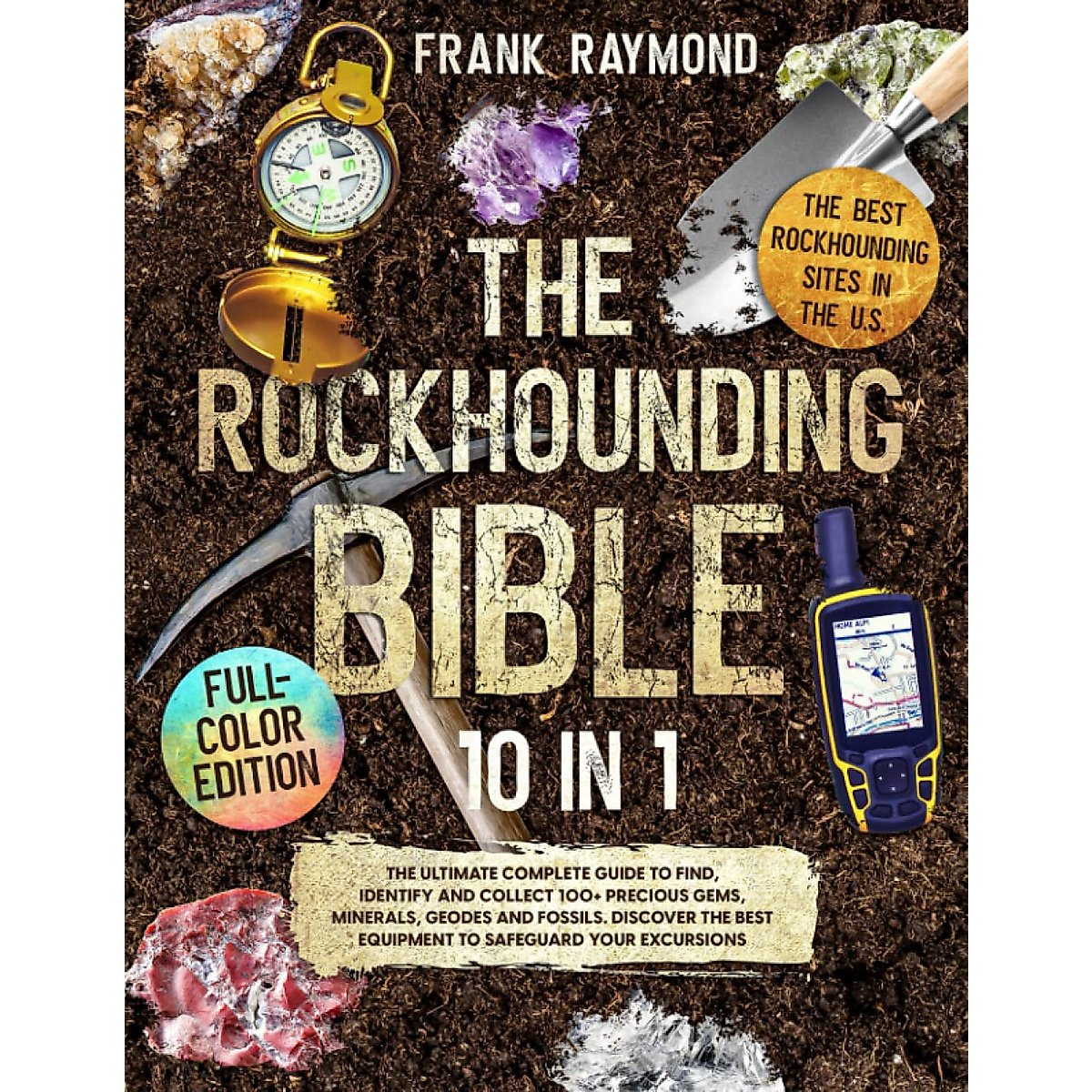 The Rockhounding Bible: [10 in 1] The Ultimate Complete Guide to Find, Identify and Collect 100+ Precious Gems, Minerals, Geodes and Fossils. Discover the Best Equipment to Safeguard Your Excursions