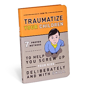 How to Traumatize Your Children: 7 Proven Methods to Help You Screw Up Your Kids Deliberately and with Skill