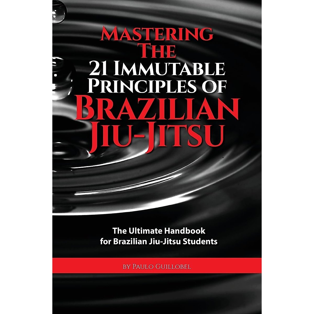 Mastering The 21 Immutable Principles Of Brazilian Jiu-Jitsu: The Ultimate Handbook for Brazilian Jiu-Jitsu Students