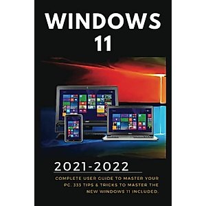 Windows 11: 2021-2022 Complete User Guide to Master Your PC. 333 Tips & Tricks to Master the New Windows 11 Included