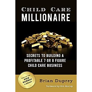 Child Care Millionaire: Secrets to Building a Profitable 7 or 8 Figure Child Care Business