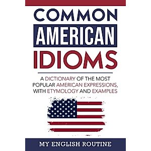 Common American Idioms: A Dictionary of the Most Popular American Expressions, with Etymology and Examples
