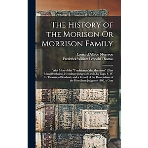 The History of the Morison Or Morrison Family: With Most of the "Traditions of the Morrisons" (Clan Macgillemhuire), Hereditary Judges of Lewis, by ... of the Hereditary Judges to 1880. a Com