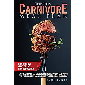 The 4-Week Carnivore Meal Plan: How To Start, What To Eat, How To Succeed. Lose Weight Fast, Say Goodbye To Cravings And Inflammation With The Definitive Carnivore Diet For Beginners Handbook