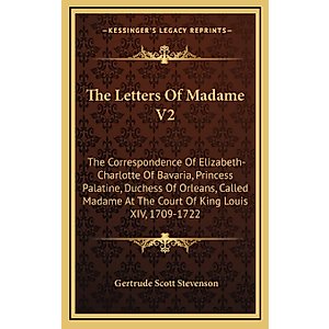The Letters Of Madame V2: The Correspondence Of Elizabeth-Charlotte Of Bavaria, Princess Palatine, Duchess Of Orleans, Called Madame At The Court Of King Louis XIV, 1709-1722