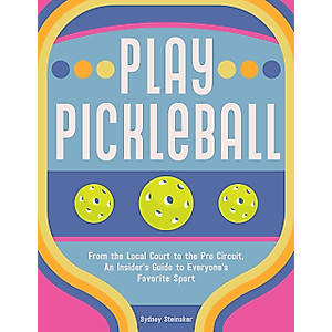 Play Pickleball: From the Local Court to the Pro Circuit, An Insider's Guide to Everyone's Favorite Sport