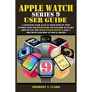 APPLE WATCH SERIES 9 USER GUIDE: A Complete User Manual with Step By Step Instruction For Beginners And Seniors To Learn How To Use The Apple Watch ... Tips & Tricks (Apple Device Manuals by Clark)