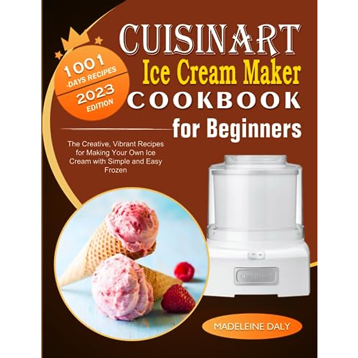 Cuisinart Ice Cream Maker Cookbook for Beginners: 1001 Days The Creative, Vibrant Recipes for Making Your Own Ice Cream with Simple and Easy Frozen
