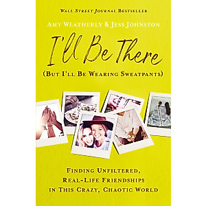I'll Be There (But I'll Be Wearing Sweatpants): Finding Unfiltered, Real-Life Friendships in This Crazy, Chaotic World