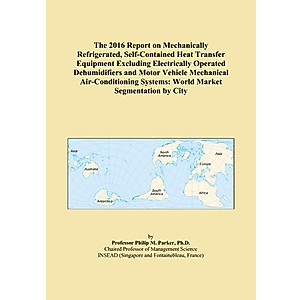The 2016 Report on Mechanically Refrigerated, Self-Contained Heat Transfer Equipment Excluding Electrically Operated Dehumidifiers and Motor Vehicle ... Systems: World Market Segmentation by City